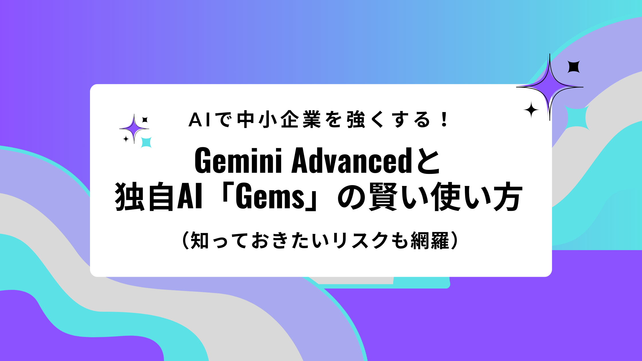 AIで中小企業を強くする！Gemini Advancedと独自AI「Gems」の賢い使い方（知っておきたいリスクも網羅）
